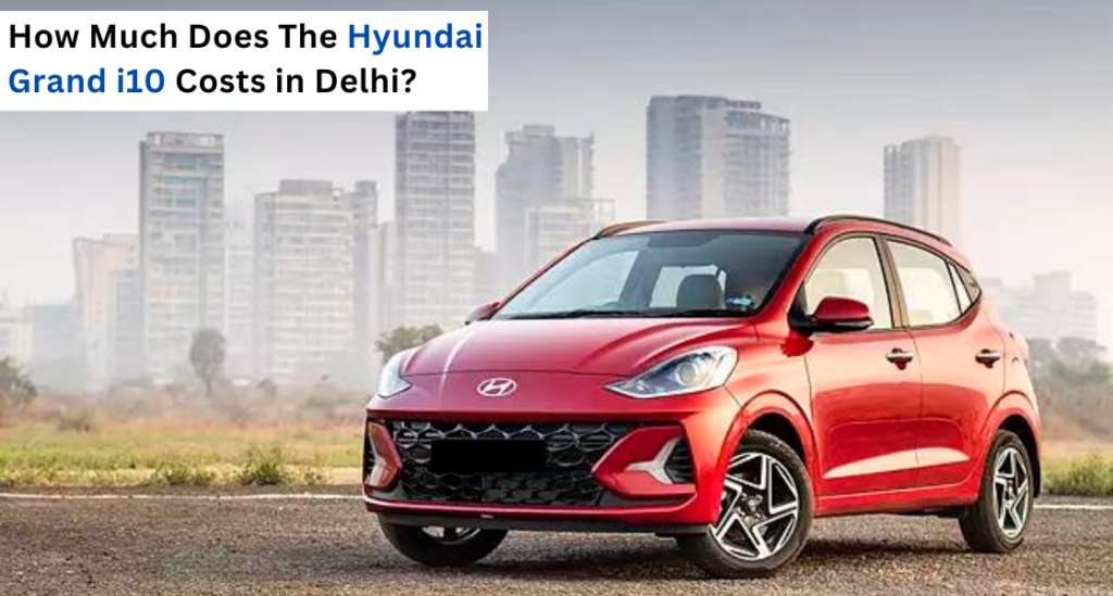 How Much Does The Hyundai Grand i10 Costs in Delhi?